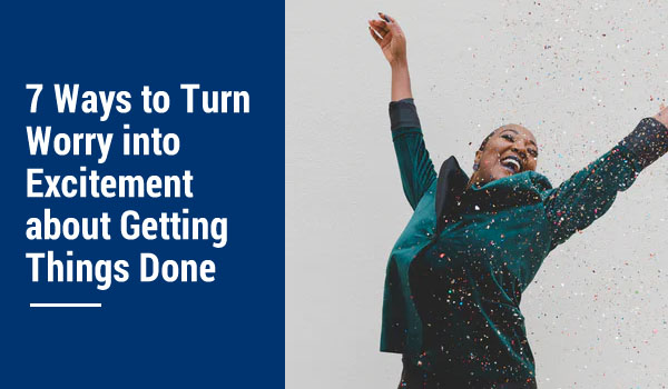 7 Ways to Turn Worry into Excitement about Getting Things Done ...